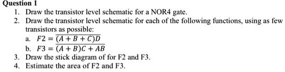 SOLVED: Question1 1.Draw the transistor level schematic for a NOR4 gate 2. Draw the transistor ...