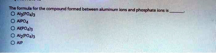 The formula for the compound formed between aluminum ions and phosphate ...