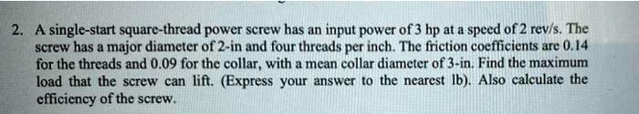 SOLVED: A single-start square-thread power screw has an input power of 3 hp at a speed of 2 revs ...