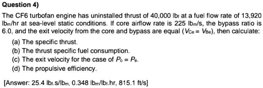 SOLVED: Question 4) The CF6 turbofan engine has an uninstalled thrust of 40,000 lbf at a fuel ...