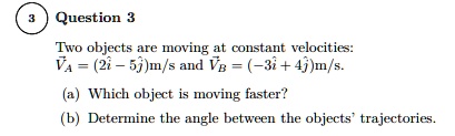 SOLVED: Question 3 Two objects moving at constant velocities: Sj (5m/s) and VB (-3i + 4j)m/s ...