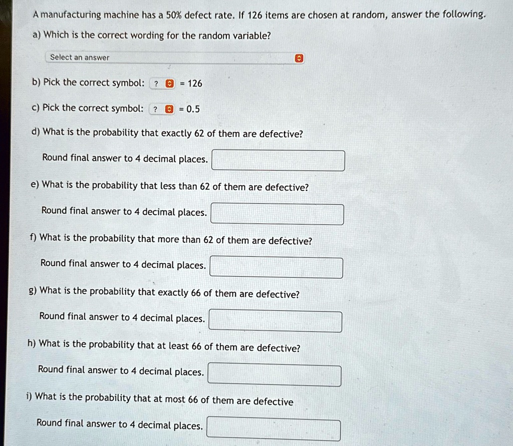SOLVED: A manufacturing machine has a 50% defect rate. If 126 items are chosen at random, answer ...
