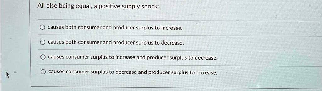 SOLVED: All else being equal, a positive supply shock: causes both consumer and producer surplus ...