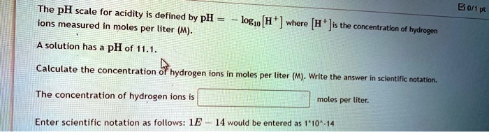 SOLVED: The pH scale for acidity is defined by pH ions measured in moles per liter (M). A ...