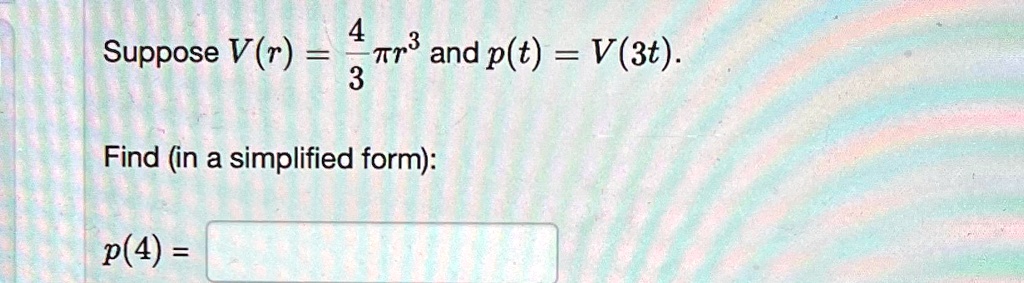 SOLVED: Suppose V(r)=(4)/(3)pi r^(3) and p(t)=V(3t) Find (in a simplified form): p(4)= 4 Suppose ...