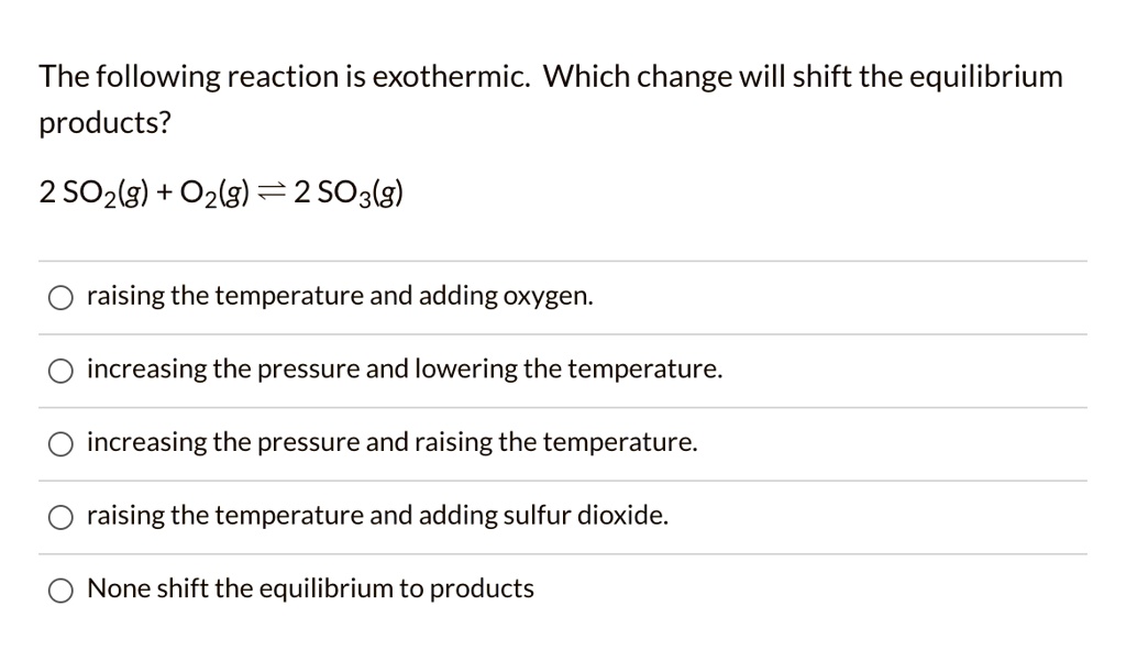 The following reaction is exothermic. Which change will shift the ...