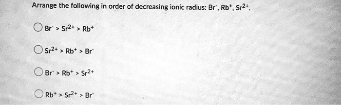 SOLVED: Arrange the following in order of decreasing ionic radius: Br ...