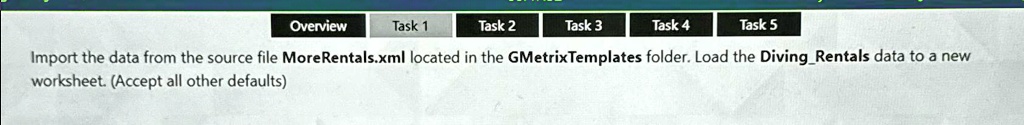 Overview Task 1 Task 2 Task 3 Task 4 Task 5 Import the data from the source file MoreRentals.xml ...
