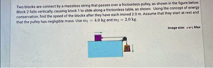 SOLVED: Two blocks are connected by a massless string that passes over a frictionless pulley, as ...