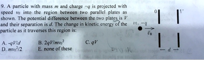 9. A particle with mass m and charge -q is projected with speed v0 into the region between two ...