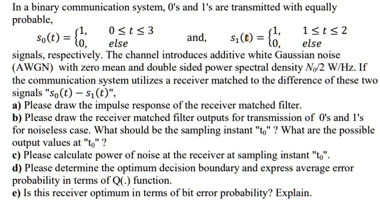 In a binary communication system, 0's and 1's are transmitted with equally probable, s0(t) = 1 ...