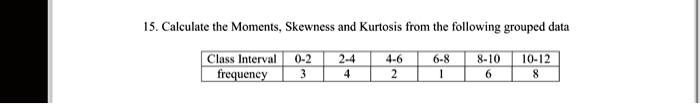 SOLVED: Texts: 15. Calculate the Moments, Skewness, and Kurtosis from the following grouped data ...