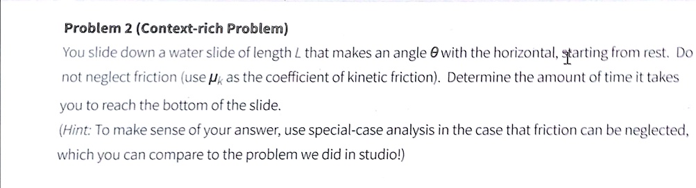 SOLVED: Problem 2 (Context-rich Problem): You slide down a water slide of length L that makes an ...