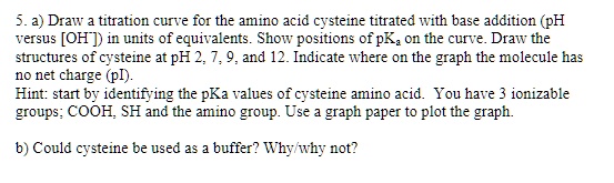 5. a) Draw a titration curve for the amino acid cysteine titrated with ...