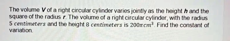 The volume V of a right circular cylinder varies jointly as the height h and the square of the ...