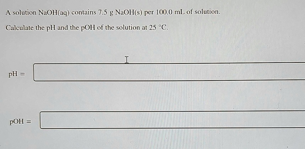 SOLVED: A solution NaOH(aq) contains 7.5 g NaOH(sper 100.0 mLof solution Calculate the pH and ...