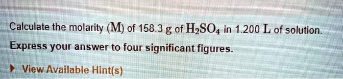 SOLVED: Calculate the molarity (M) of 158.3 g of H2SO4 in 1.200 L of solution Express your ...