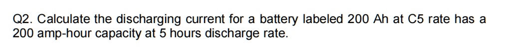 Q2. Calculate the discharging current for a battery labeled 200 Ah at C5 rate has a 200 amp-hour ...