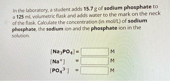 SOLVED: In the laboratory, a student adds 15.7g of sodium phosphate to a 125 mL volumetric flask ...