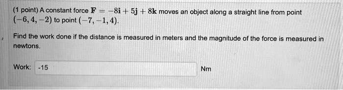 SOLVED: ? point) A constant force F 8i + 5j + 8k moves a object along a straight Iine from point ...