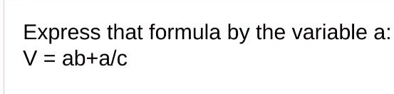 SOLVED: Express that formula by the variable a: V=ab+(a)/(c) Express ...