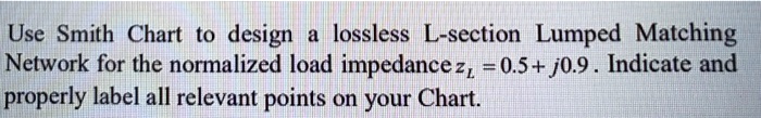 SOLVED: Use Smith Chart to design a lossless L-section Lumped Matching Network for the ...