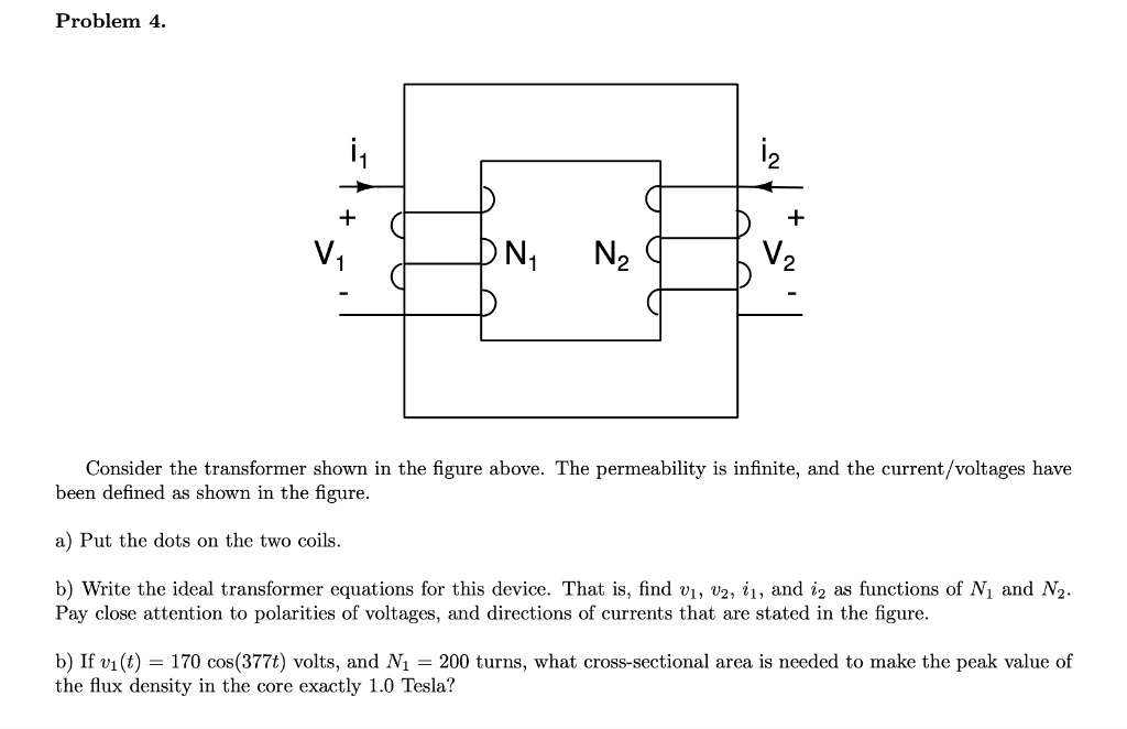 Problem 4. i1 i2 + + V1 N1 N2 V2 - - Consider the transformer shown in ...