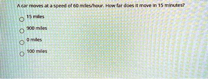 SOLVED: A car moves at a speed of 60 miles/hour. How far does it move ...