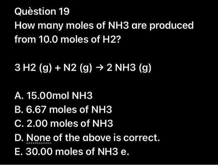 SOLVED: Question 19: How many moles of NH3 are produced from 10.0 moles of H2? 3H2 (g) + N2 (g ...