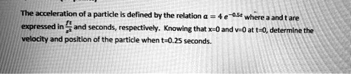 SOLVED: The acceleration of a particle is defined by the relation a = 4e^(-0.5t), where a and t ...