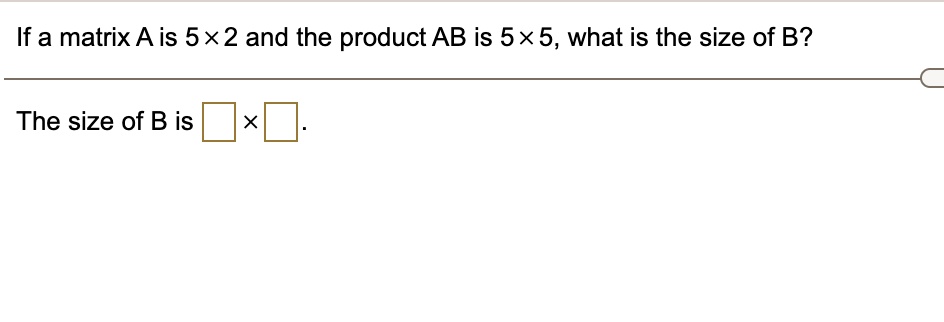 SOLVED: If a matrix A is 5x2 and the product AB is 5x 5, what is the ...