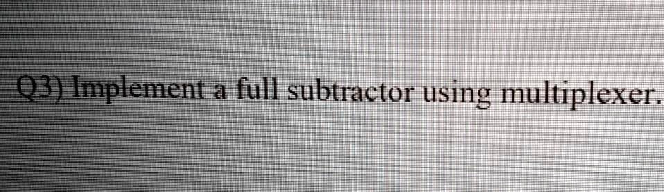 SOLVED: Q3) Implement a full subtractor using a multiplexer. SOLVED: Q3) Implement a full subtractor using a multiplexer.