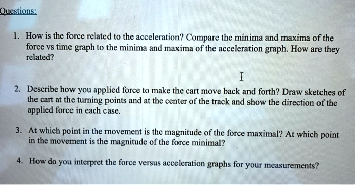questions how is the force related to the acceleration compare the minima and maxima of the ...