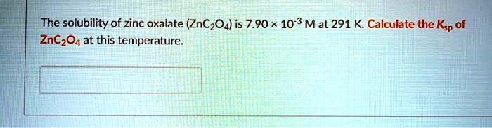 SOLVED: The solubility of zinc oxalate (ZnC2O4) is 7.90 x 103 Mat 291 K ...