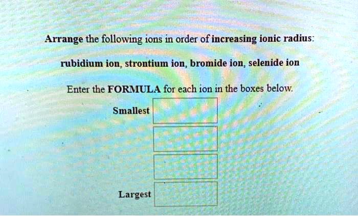 SOLVED: Arrange the following ions in order of increasing ionic radius ...