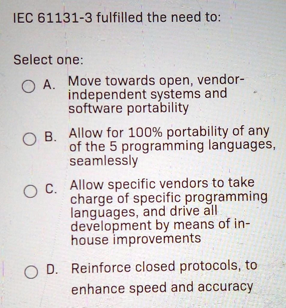 SOLVED: IEC 61131-3fulfilled the need to Select one: A. Move towards ...