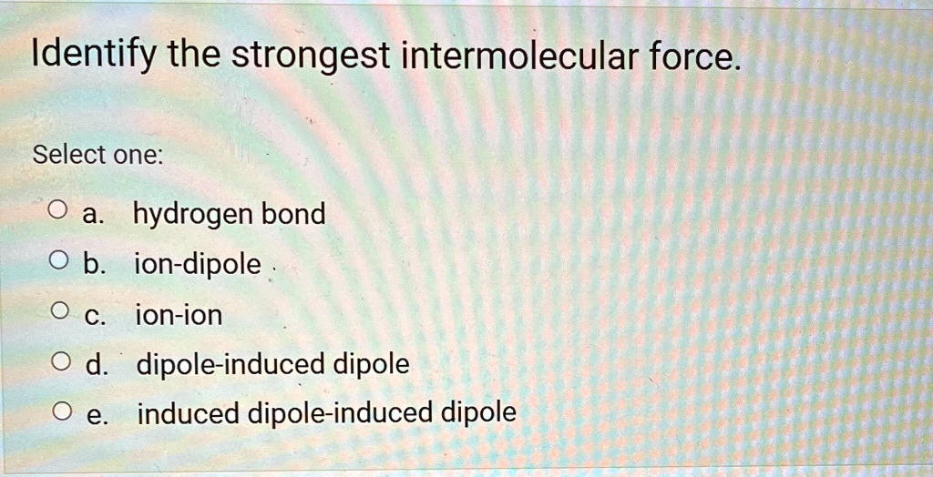identify the strongest intermolecular force select one o a hydrogen ...