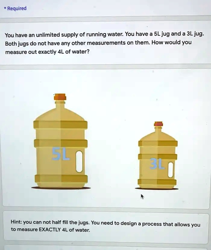 SOLVED: You have an unlimited supply of running water. You have a 5L jug and a 3L jug. Both jugs ...
