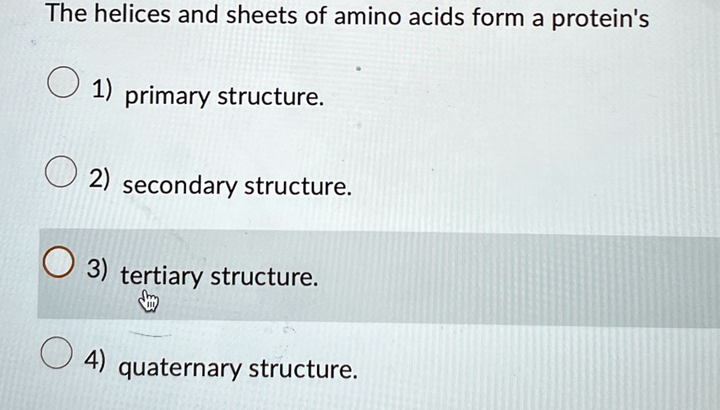 The helices and sheets of amino acids form a protein's 1) primary structure. 2) secondary ...
