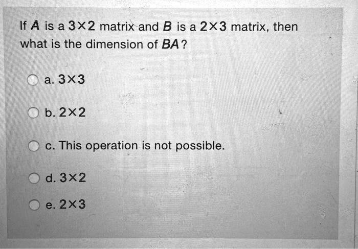 SOLVED: If A is a 3x2 matrix and B is a 2x3 matrix, then what is the ...