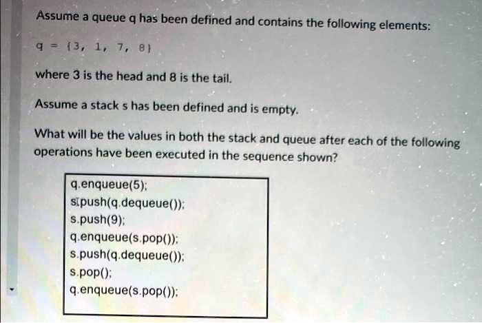 Assume a queue q has been defined and contains the following elements: q = {3, 1, 7, 8} where 3 ...