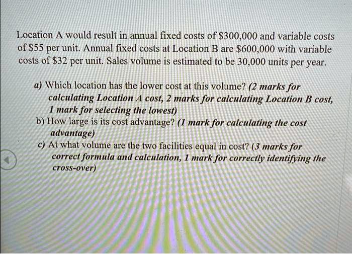 SOLVED: Location A would result in annual fixed costs of 300,000 and variable costs of55 per ...