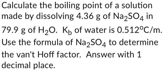 SOLVED: Calculate the boiling point of a solution made by dissolving 4.36 g of Na2SO4 in 79.9 g ...