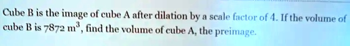 Cube Bis the image of cube A after dilation by a scale factor of 4. If ...