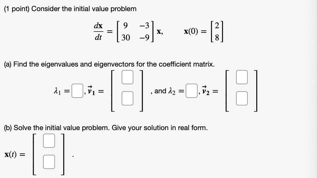 SOLVED: point) Consider the initial value problem 9 -3 X, 30 -9 12 xo) = 8 dt (a) Find the ...