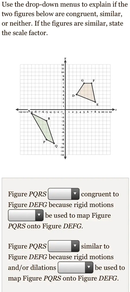 SOLVED: Use the drop-down menus to explain if the two figures below are congruent; similar; Or ...