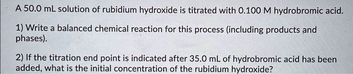 A 50.0 mL solution of rubidium hydroxide is titrated with 0.100 M hydrobromic acid. 1) Write a ...