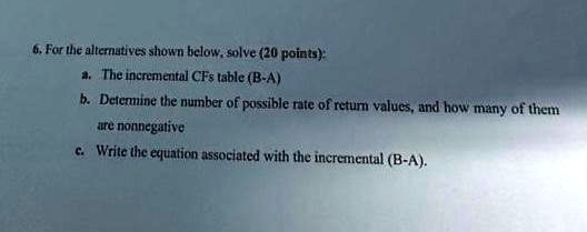 SOLVED: 6. For the alternatives shown below, solve (20 points): a. The incremental CFs table (B ...