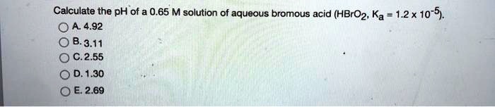 calculate the ph of a 065 m solution of aqueous bromous acid hbroz ka ...