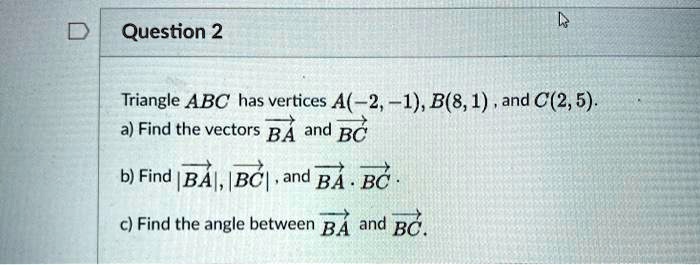 SOLVED: Question 2 Triangle ABC has vertices A(-2, 1), B(8,1) , and C(2,5). a) Find the vectors ...